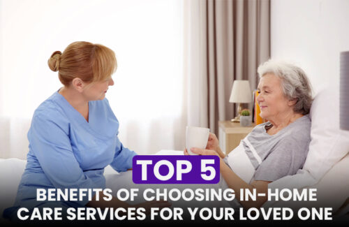 Top 5 Benefits of Choosing In-Home Care Services For your Loved One