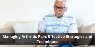 Managing Arthritis Pain: Effective Strategies and Techniques